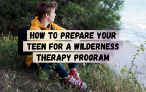 How to Prepare Your Teen for a Wilderness Therapy Program