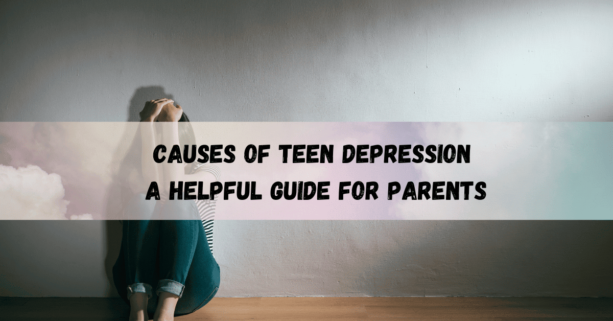 Causes of Teen Depression - A Helpful Guide For Parents
