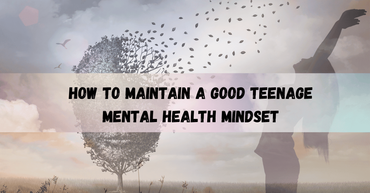 How to Maintain A Good Teenage Mental Health Mindset [Ultimate Guide 2023]